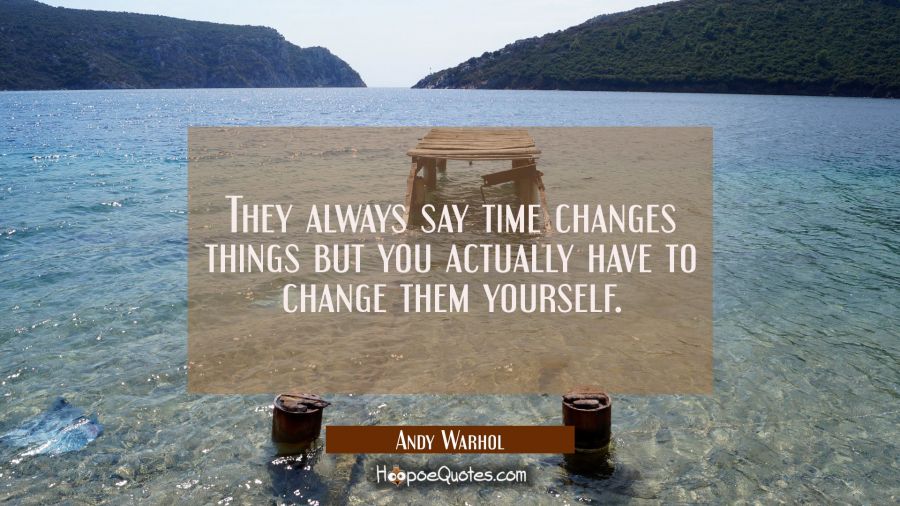 They always say time changes things but you actually have to change ...