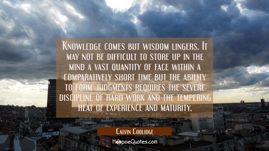 Knowledge comes but wisdom lingers. It may not be difficult to store up ...