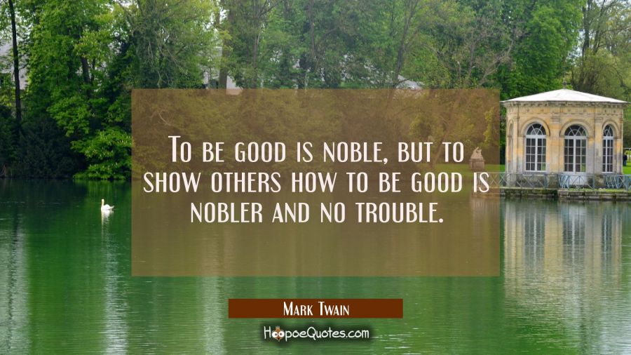 To be good is noble, but to show others how to be good is nobler and no ...