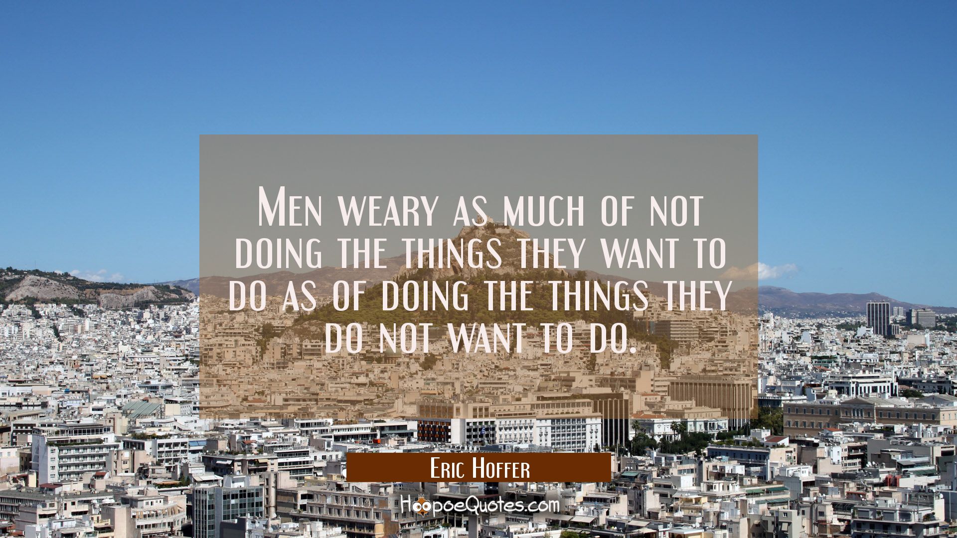 Men weary as much of not doing the things they want to do as of doing ...